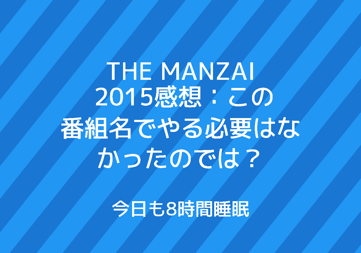 THE MANZAI 2015感想：この番組名でやる必要はなかったのでは？ | 今日も8時間睡眠