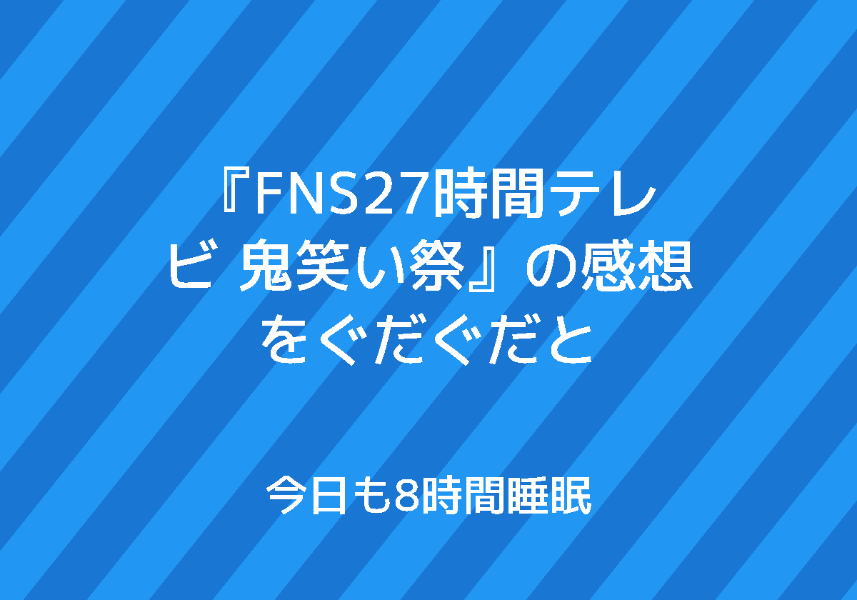 『FNS27時間テレビ 鬼笑い祭』の感想をぐだぐだと | 今日も8時間睡眠
